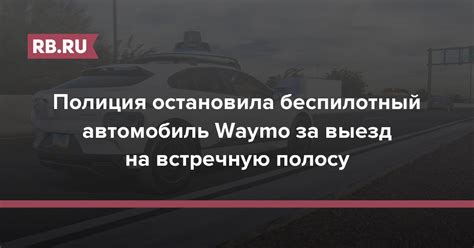 Полиция остановила беспилотный автомобиль Waymo за выезд на встречную полосу Rb Ru