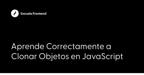 Aprende Correctamente A Clonar Objetos En Javascript