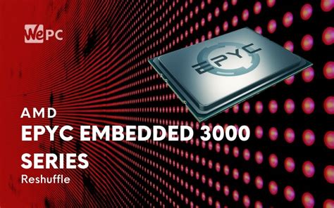AMD Reshuffles EPYC Embedded 3000 Series Lineup WePC