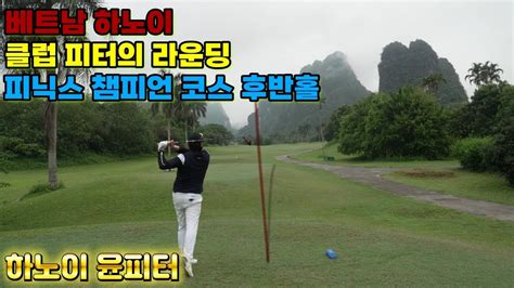 베트남 하노이 I 클럽 피터의 라운딩 I 피닉스골프리조트 챔피언코스 후반 홀 4k Youtube