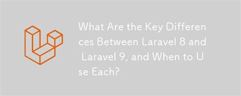 what are the key differences between laravel 8 and laravel 9 and when to use each laravel php cn