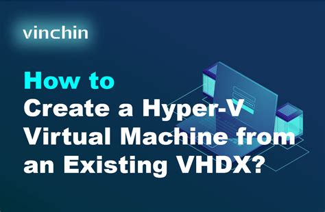 How To Create A Hyper V Virtual Machine From An Existing Vhdx Vinchin Backup