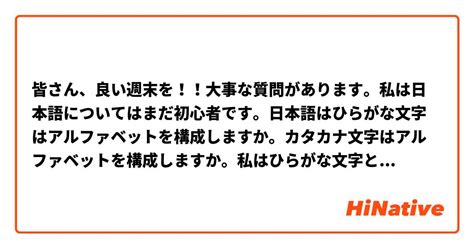 皆さん、良い週末を！！大事な質問があります。私は日本語についてはまだ初心者です。日本語はひらがな文字はアルファベットを構成しますか。カタカナ文字はアルファベットを構成しますか。私はひらがな文字