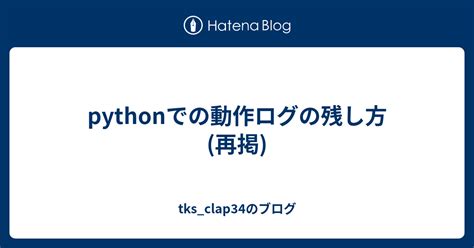 pythonでの動作ログの残し方 再掲 tks clap34のブログ