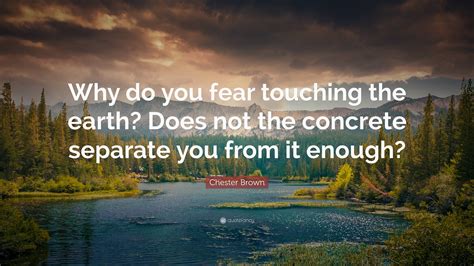 Chester Brown Quote “why Do You Fear Touching The Earth Does Not The Concrete Separate You