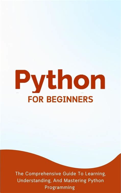 Python For Beginners The Comprehensive Guide To Learning Understanding And Mastering Python