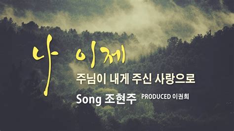 나 이제 By 조현주 내게 주신 사랑으로 Produced By 이권희 Youtube