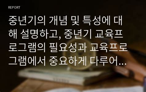 중년기의 개념 및 특성에 대해 설명하고 중년기 교육프로그램의 필요성과 교육프로그램에서 중요하게 다루어야 할 영역에 대해 구체적으로 서술하시오 레포트