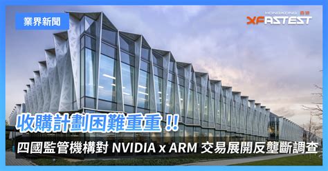 收購計劃困難重重 四國監管機構對 Nvidia 收購 Arm 交易展開反壟斷調查 Xfastest Hong Kong