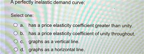 Solved A Perfectly Inelastic Demand Curve Select One A Has A Price Elasticity Coefficient