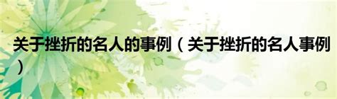 关于挫折的名人的事例关于挫折的名人事例 环球知识网