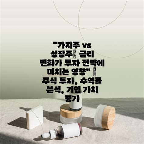 가치주 Vs 성장주 금리 변화가 투자 전략에 미치는 영향 주식 투자 수익률 분석 기업 가치 평가