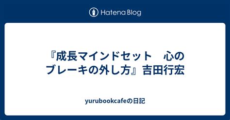 『成長マインドセット 心のブレーキの外し方』吉田行宏 Yurubookcafeの日記