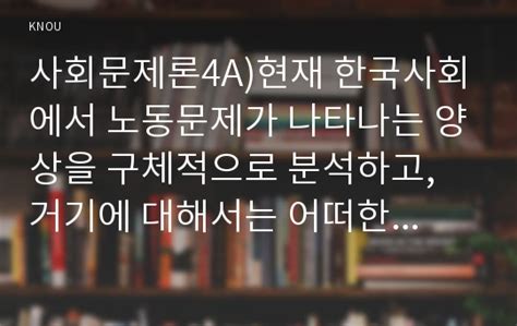 사회문제론4a현재 한국사회에서 노동문제가 나타나는 양상을 구체적으로 분석하고 거기에 대해서는 어떠한 해법이 제시되고 있는지를