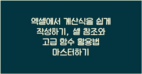 엑셀에서 계산식을 쉽게 작성하기 셀 참조와 고급 함수 활용법 마스터하기