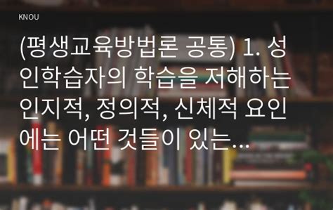 평생교육방법론 공통 1 성인학습자의 학습을 저해하는 인지적 정의적 신체적 요인에는 어떤 것들이 있는지 제시해 보십시오 2 성인학습자의 학습적 특징을 기술하고