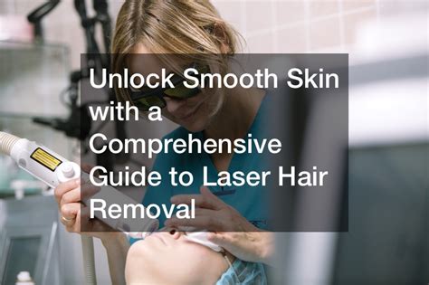 Unlock Smooth Skin With A Comprehensive Guide To Laser Hair Removal