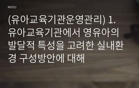 유아교육기관운영관리 1 유아교육기관에서 영유아의 발달적 특성을 고려한 실내환경 구성방안에 대해 방송통신대