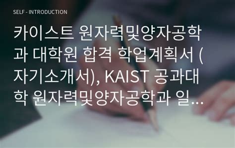 카이스트 원자력및양자공학과 대학원 합격 학업계획서 자기소개서 Kaist 공과대학 원자력및양자공학과 일반 대학원 우수 합격 자소서 원서 지원 동기 졸업 진로 계획 자기소개서