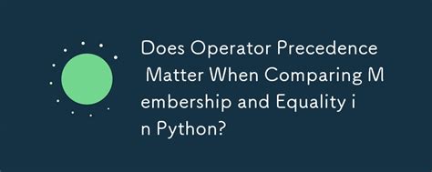 Does Operator Precedence Matter When Comparing Membership And Equality