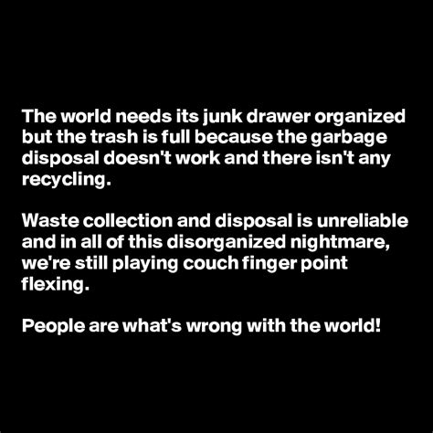 the world needs its junk drawer organized but the trash is full because