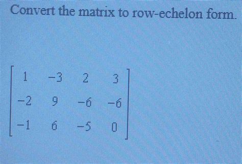 solved convert the matrix to row echelon form [math]