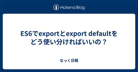 Es6でexportとexport Defaultをどう使い分ければいいの？ なっく日報