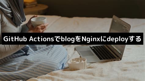 Github Actionsでblogをnginxにdeployする Nomad Dev Life