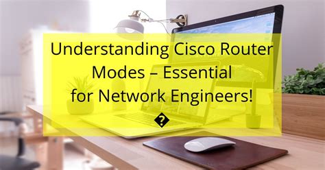 Understanding Cisco Router Modes Essential For Network Engineers