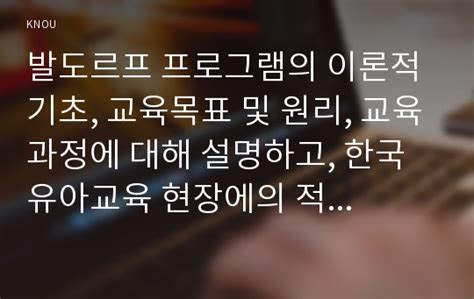 발도르프 프로그램의 이론적 기초 교육목표 및 원리 교육과정에 대해 설명하고 한국 유아교육 현장에의 적용 시 강점과 약점에 관해 논하시오 방송통신대