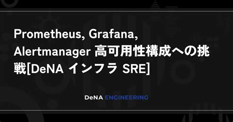 Prometheus Grafana Alertmanager 高可用性構成への挑戦[dena インフラ Sre] Blog Dena Engineering