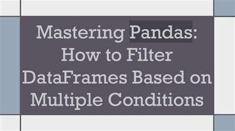 Mastering Pandas How To Filter Dataframes Based On Multiple Conditions