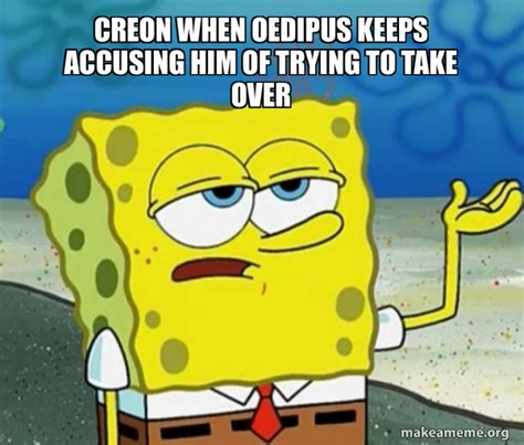 Creon When Oedipus Keeps Accusing Him Of Trying To Take Over Tough Spongebob Meme Generator