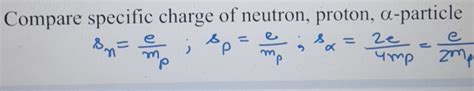 Compare Specific Charge Of Neutron Proton Alpha Particle S N
