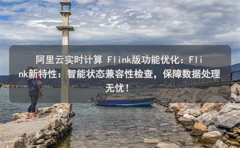 阿里云实时计算 flink版功能优化：flink新特性：智能状态兼容性检查，保障数据处理无忧！ 阿狸测试