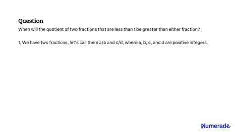 Solved When Will The Quotient Of Two Fractions That Are Less Than 1 Be Greater Than Either