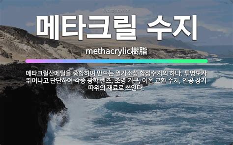 🌟메타크릴 수지 메타크릴산메틸을 중합하여 만드는 열가소성 합성수지의 하나 투명도가 뛰어나고 단단하여 각 표준국어대사전