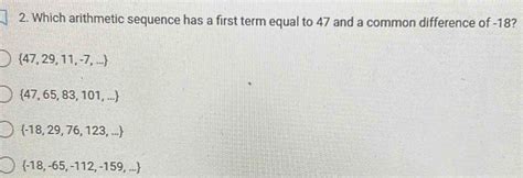 2 Which Arithmetic Sequence Has A First Term Equal To 47 And A Common Difference Of 18 Algebra