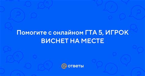 Ответы Mail: Помогите с онлайном ГТА 5, ИГРОК ВИСНЕТ НА МЕСТЕ