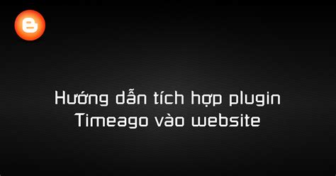 [blogger] hướng dẫn tích hợp plugin timeago vào website
