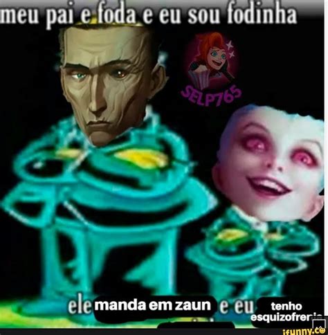 Meu Pai Foda Eu Sou Fodimha N Ele Manda Em Zaun Tenho Ifunny Brazil