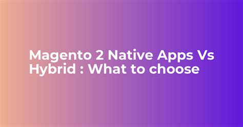 Magento 2 Native Apps Vs Hybrid Apps What To Choose