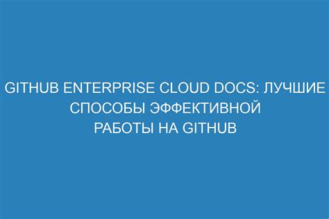 Блог Github Enterprise Cloud Docs лучшие способы эффективной работы