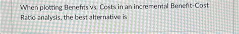 Solved When Plotting Benefits Vs ﻿costs In An Incremental