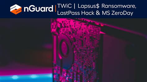 Twic Lapsus Ransomware Lastpass Hack And Ms Zeroday