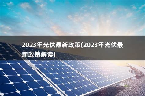 2023年光伏最新政策2023年光伏最新政策解读 太阳能光伏板
