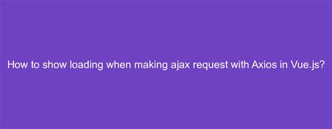 How To Show Loading When Making Ajax Request With Axios In Vuejs