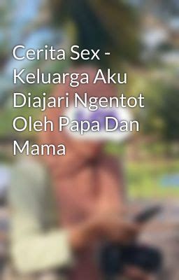Cerita Sex Keluarga Aku Diajari Ngentot Oleh Papa Dan Mama Wattpad