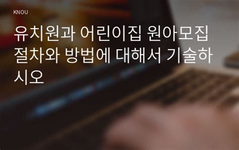 유치원과 어린이집 원아모집 절차와 방법에 대해서 기술하시오 방송통신대