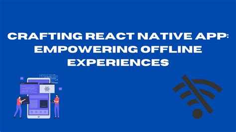 Crafting React Native App Empowering Offline Experiences